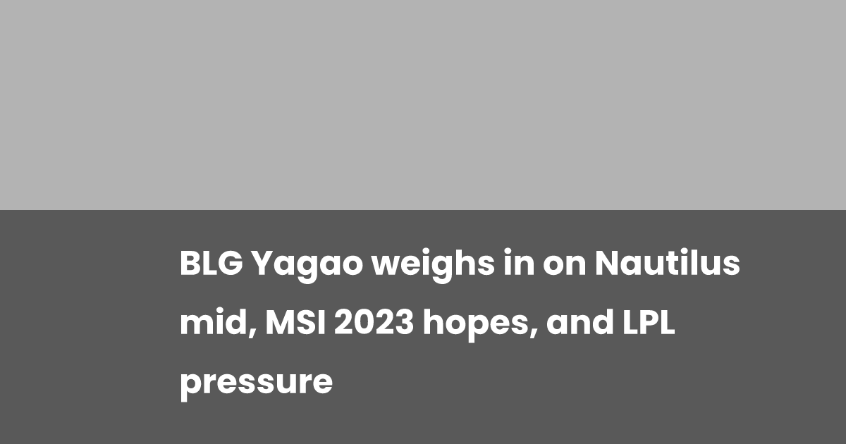 BLG Yagao weighs in on Nautilus mid, MSI 2023 hopes, and LPL pressure | esports.gg
