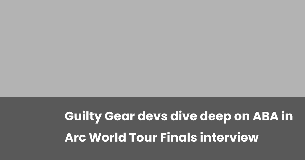 Guilty Gear devs dive deep on ABA in Arc World Tour Finals interview ...