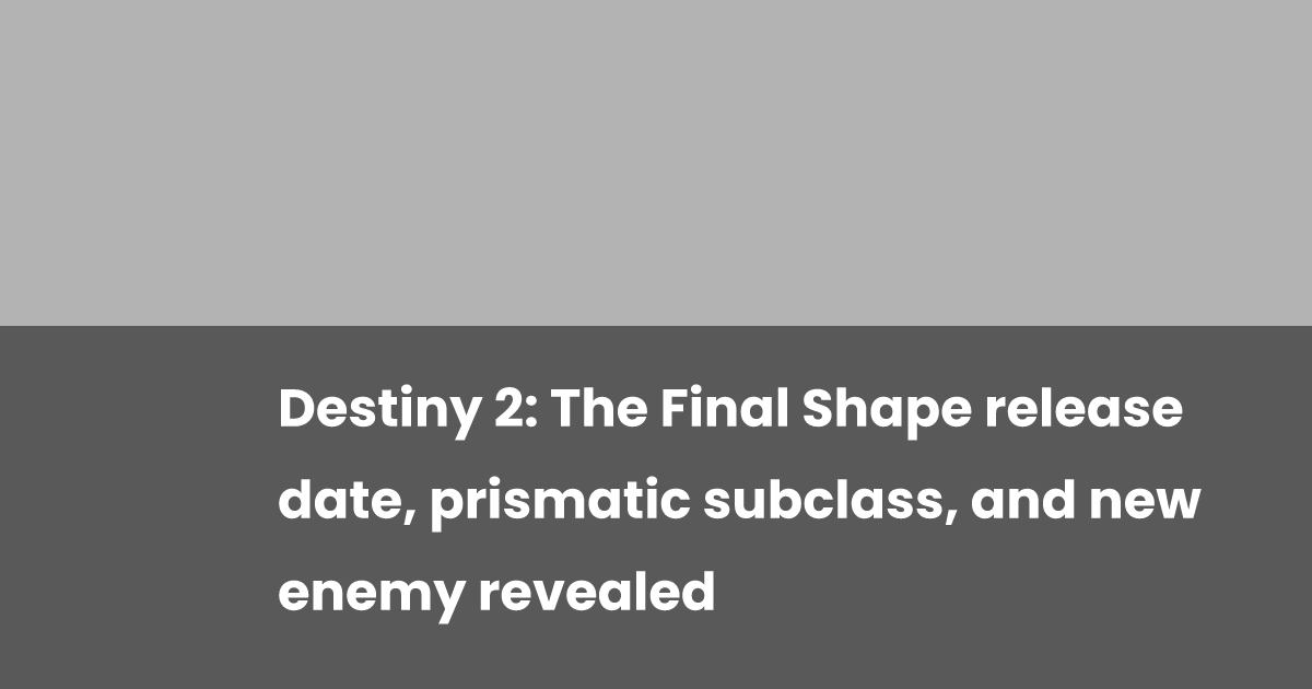 Destiny 2: The Final Shape release date, prismatic subclass, and new enemy revealed | esports.gg