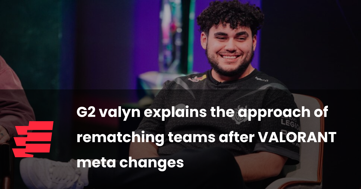 G2 valyn explains the approach of rematching teams after VALORANT meta ...